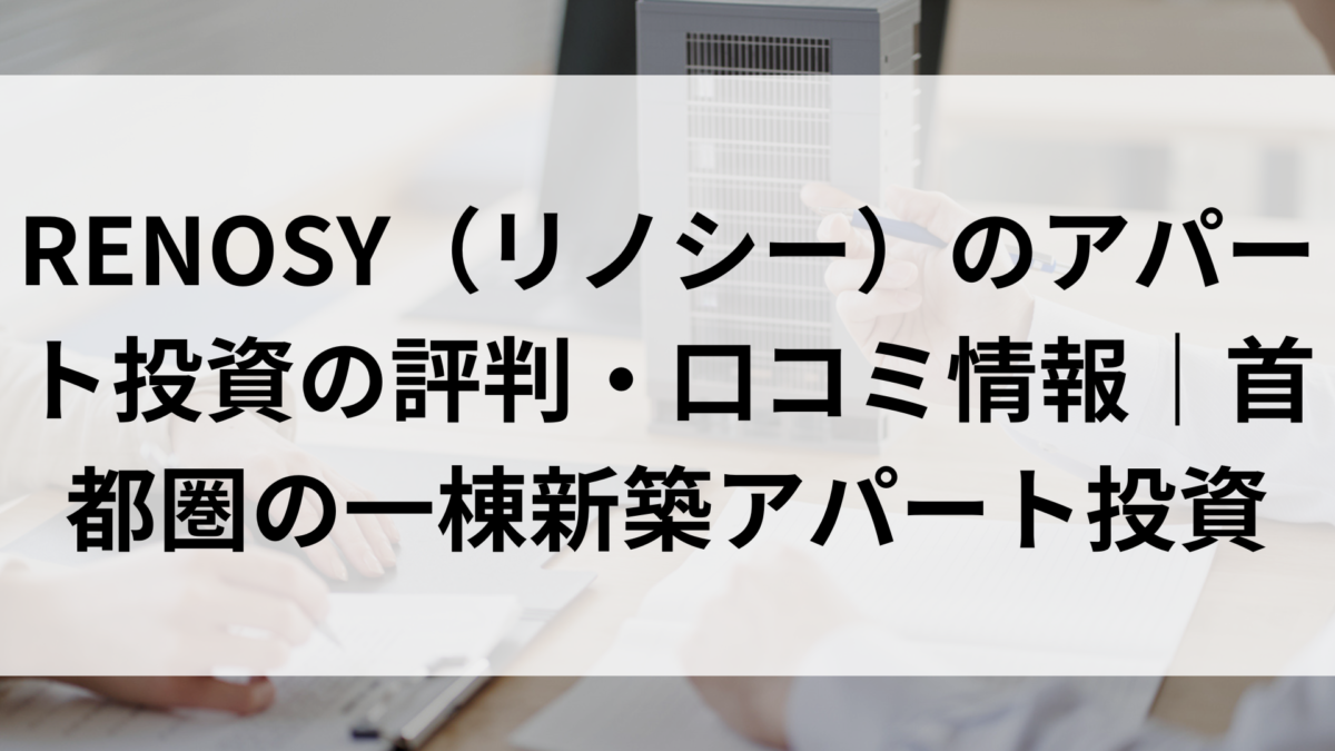 RENOSY（リノシー）のアパート投資の評判・口コミ情報｜首都圏の一棟新築アパート投資 - 元不動産屋のワンルームマンション投資ブログ